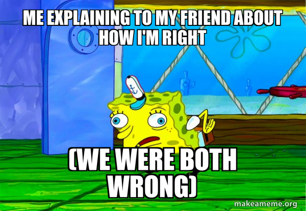 me explaining to my friend about how I'm right (we were both wrong ...