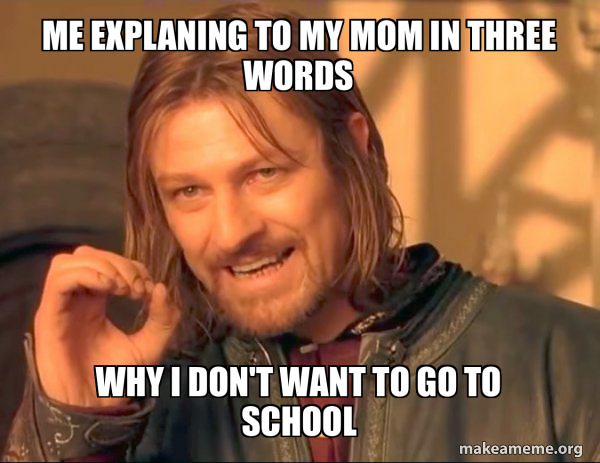 Me explaning to my mom in three words why i don't want to go to school ...