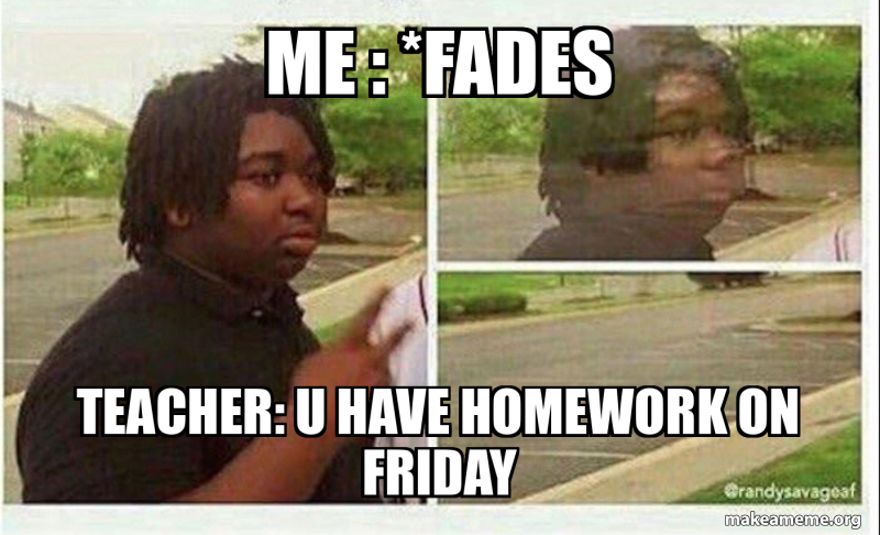 Me : *fades Teacher: u have homework on friday - When i have homework ...