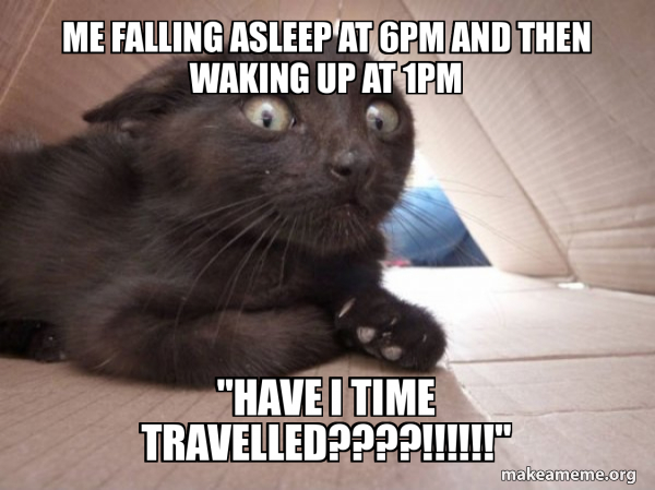 Me falling asleep at 6pm and then waking up at 1pm "HAVE I TIME ...