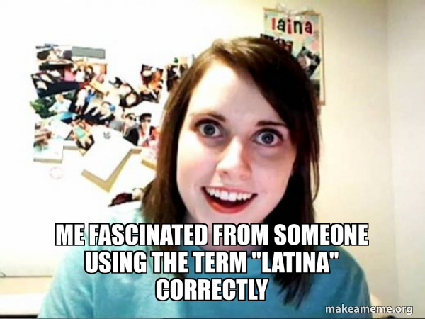 me fascinated from someone using the term "latina" correctly - Overly ...