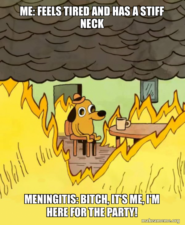 Me: feels tired and has a stiff neck Meningitis: Bitch, it's me, I'm ...