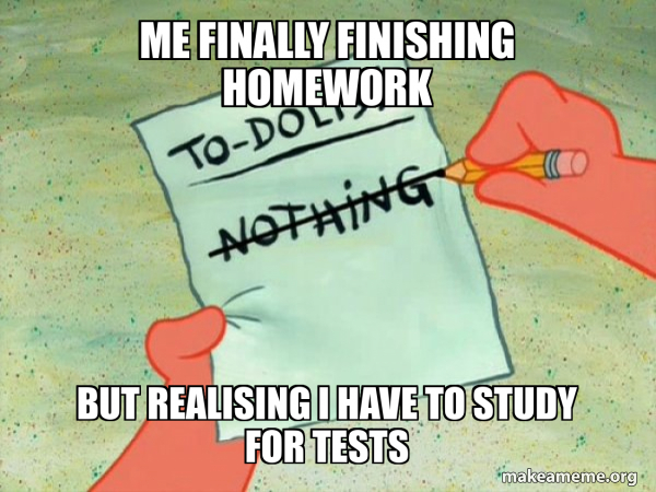 Me finally finishing homework but realising i have to study for tests ...