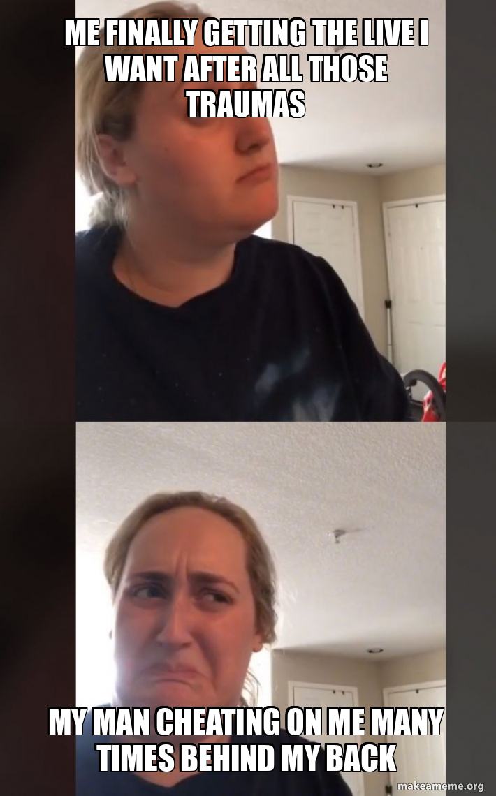 Me finally getting the live i want after all those traumas My man ...