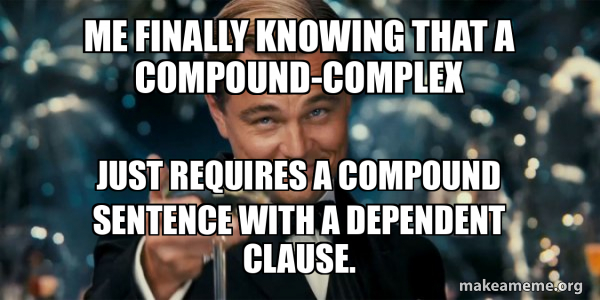 Me finally knowing that a compound-complex Just requires a compound ...