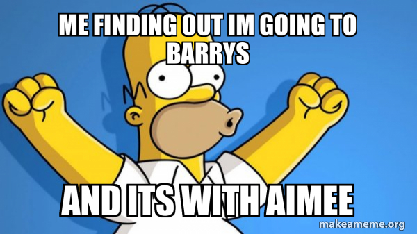 Me finding out im going to barrys AND ITS WITH AIMEE - Happy Homer Meme ...