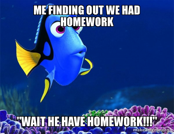 me finding out we had homework "wait he have homework!!!" - Dory from ...