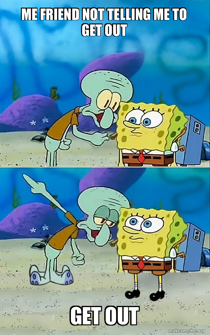 Me friend not telling me to get out GET OUT - Talk To Spongebob Meme ...