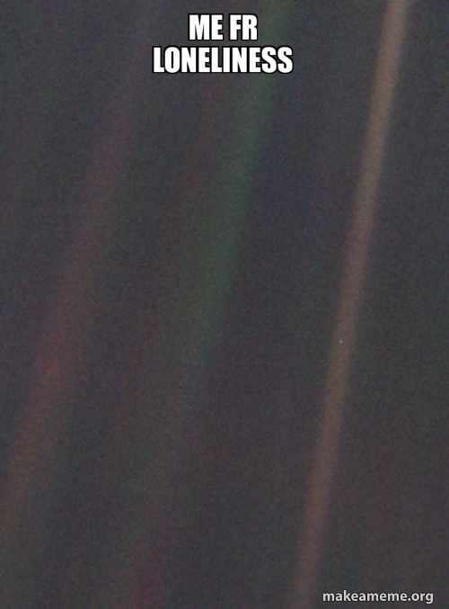me fr LONELINESS Meme Generator