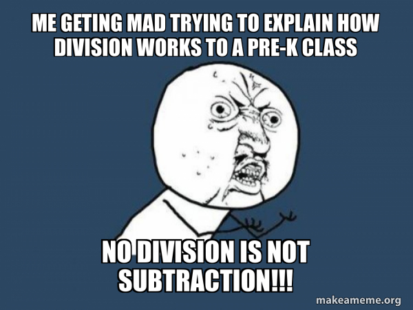 me geting mad trying to explain how division works to a pre-k class no ...