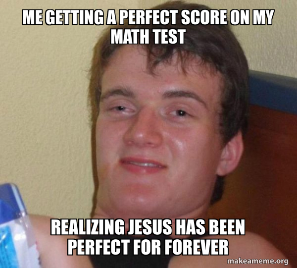Me getting a perfect score on my math test realizing Jesus has been ...