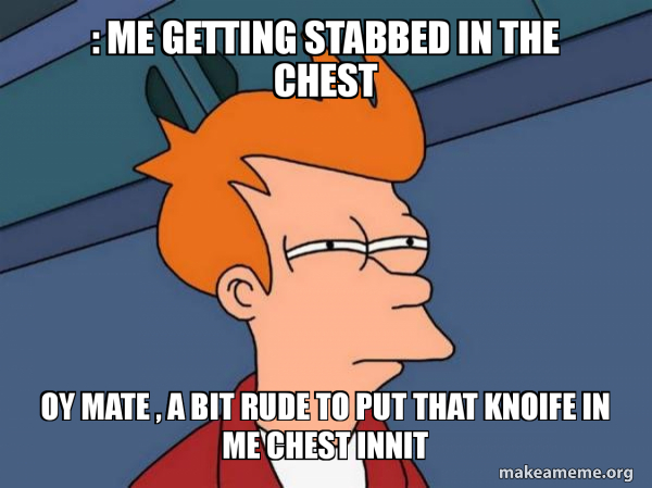 : ME GETTING STABBED IN THE CHEST OY MATE , A BIT RUDE TO PUT THAT ...