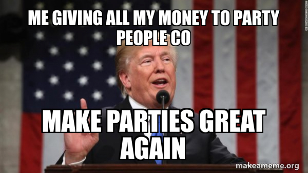 ME GIVING ALL MY MONEY TO PARTY PEOPLE CO MAKE PARTIES GREAT AGAIN ...