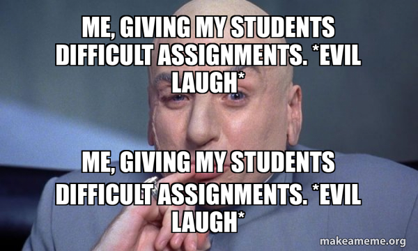 Me, giving my students difficult assignments. *Evil Laugh* Me, giving ...
