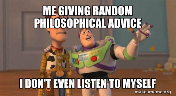 Me giving random philosophical advice I don't even listen to myself ...
