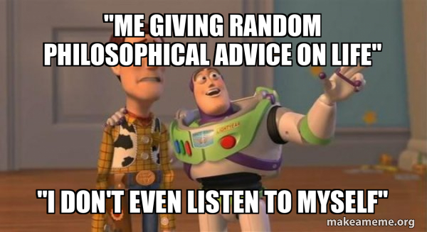 "Me giving random philosophical advice on life" "I don't even listen to ...