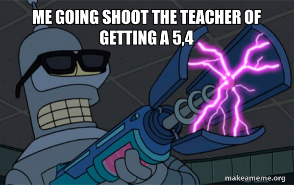 me going shoot the teacher of getting a 5,4 - Blasting Bender Meme ...