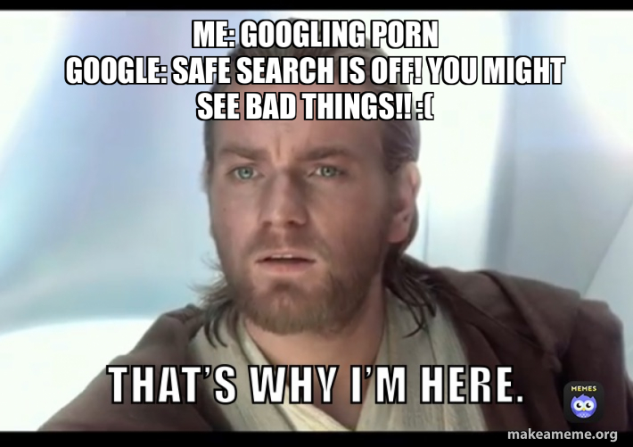 Me: googling porn Google: safe search is off! You might see bad things ...