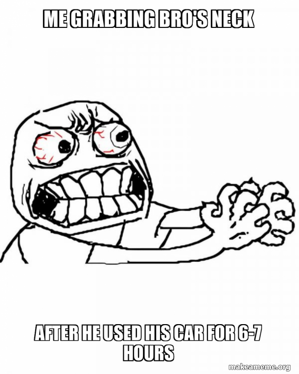 Me grabbing bro's neck after he used his car for 6-7 hours - Angry Meme ...