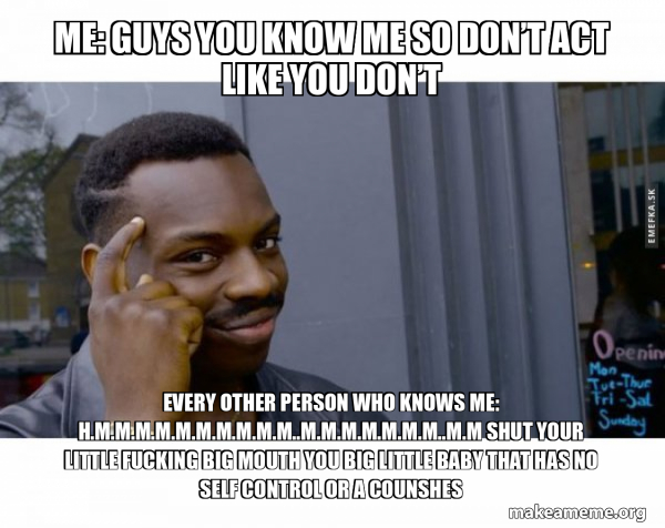 Me: Guys you know me so don’t act like you don’t Every other person who ...