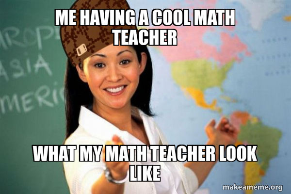Me having a cool math teacher What my math teacher look like - Scumbag ...
