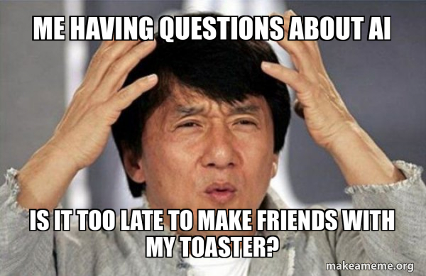 Me having questions about AI Is it too late to make friends with my ...