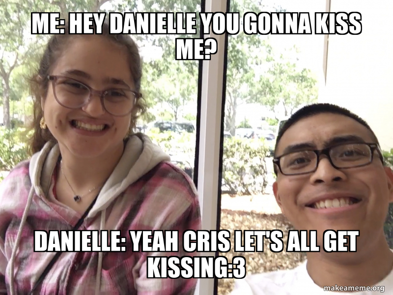 Me: Hey Danielle You Gonna Kiss Me? Danielle: Yeah Cris Let's All Get ...