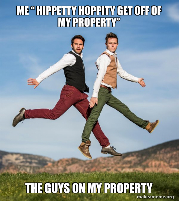 Me “ hippetty hoppity get off of my property” The guys on my property ...