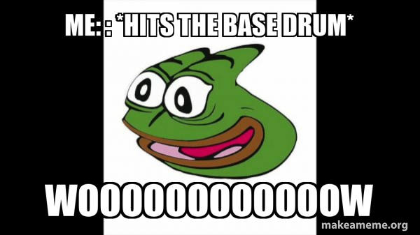 Me: : *Hits the Base Drum* WOOOOOOOOOOOOW - Pepega Meme Generator