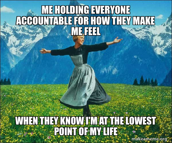 Me holding everyone accountable for how they make me feel when they ...