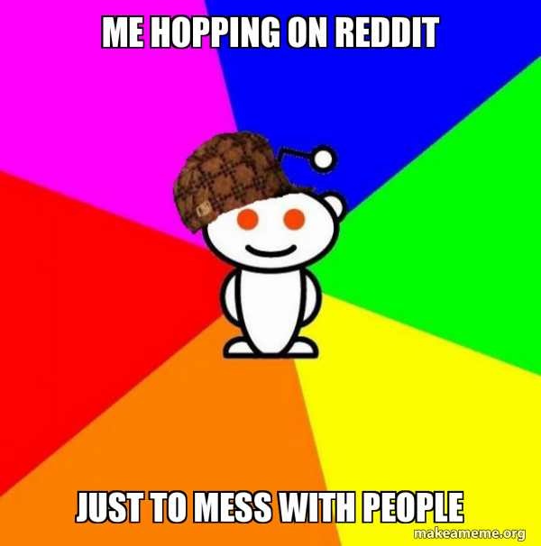 me hopping on reddit just to mess with people - Scumbag Redditor Meme ...