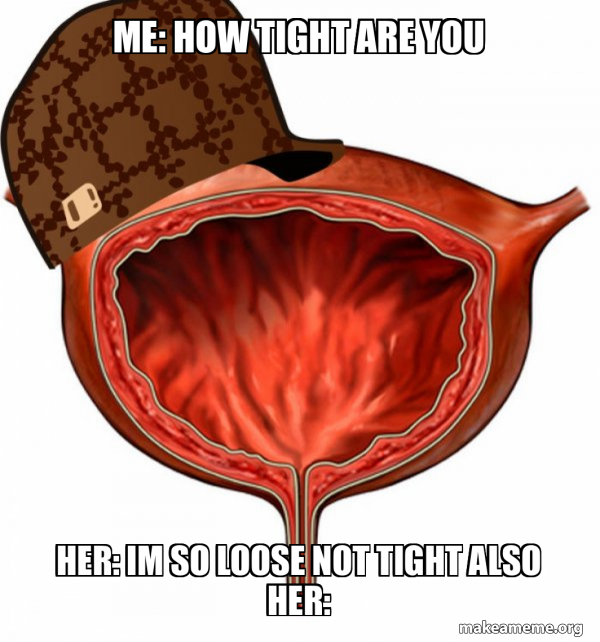 Me: how tight are you Her: im so loose not tight Also her: - Scumbag Bladder Meme Generator
