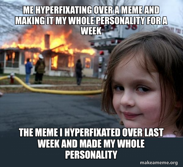 me hyperfixating over a meme and making it my whole personality for a ...