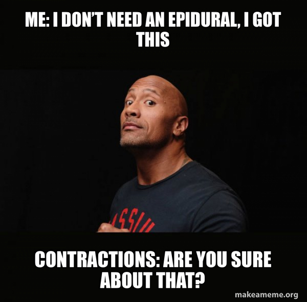 Me: I don’t need an epidural, I got this Contractions: Are you sure ...