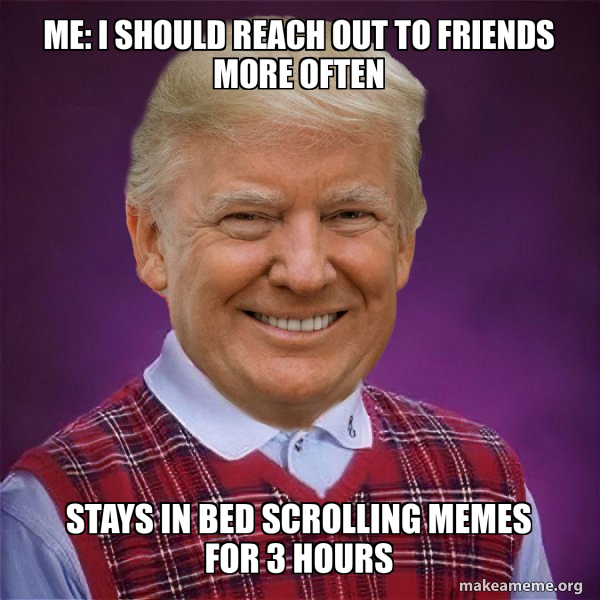 Me: I should reach out to friends more often stays in bed scrolling ...