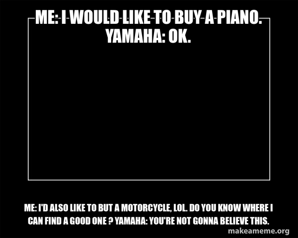 Me: I would like to buy a Piano. Yamaha: OK. Me: I'd also like to but a ...