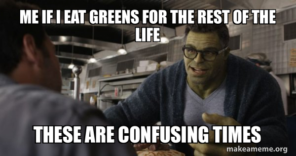 ME IF I EAT GREENS FOR THE REST OF THE LIFE These are confusing times ...