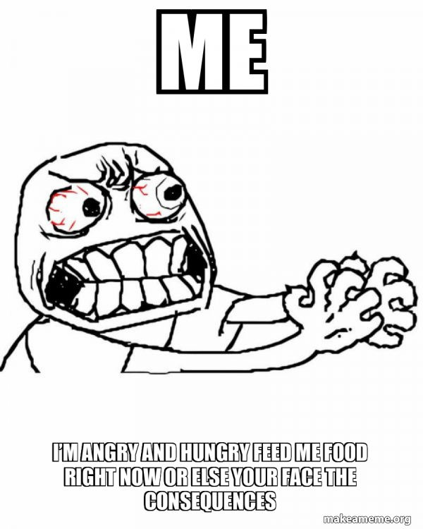Me I’m angry and hungry feed me food right now or else your face the ...