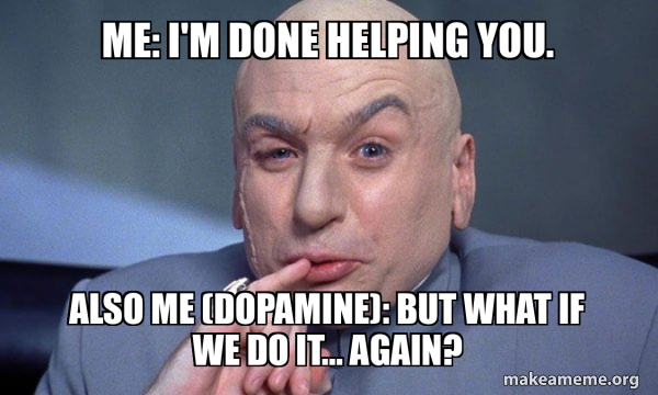 Me: I'm done helping you. Also me (dopamine): But what if we do it ...