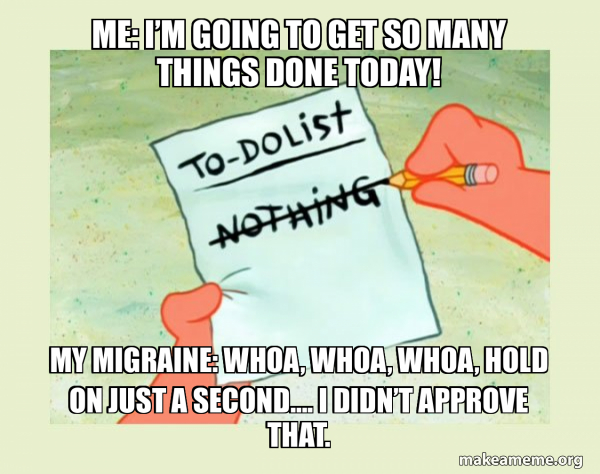 Me: I’m going to get so many things done today! My Migraine: Whoa, whoa ...