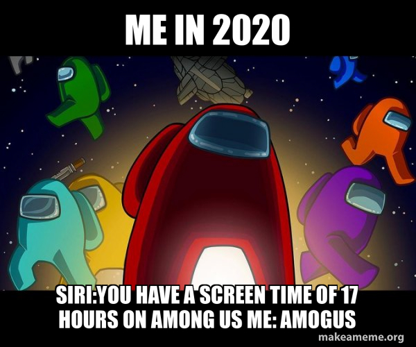 Me in 2020 Siri:you have a screen time Of 17 hours on among us Me ...
