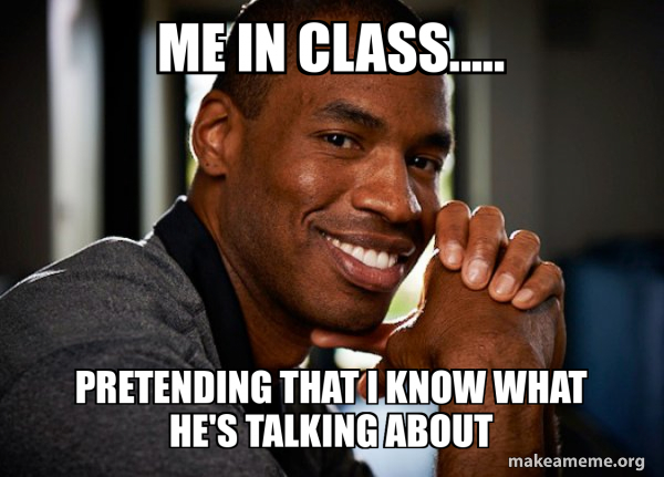 Me in class..... Pretending that I know what he's talking about - Good ...