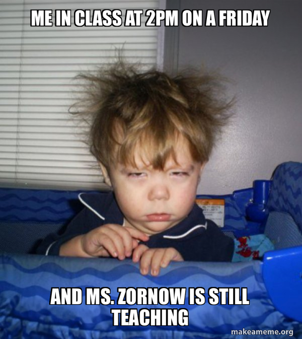 me in class at 2pm on a Friday and ms. ZORNOW is still teaching ...