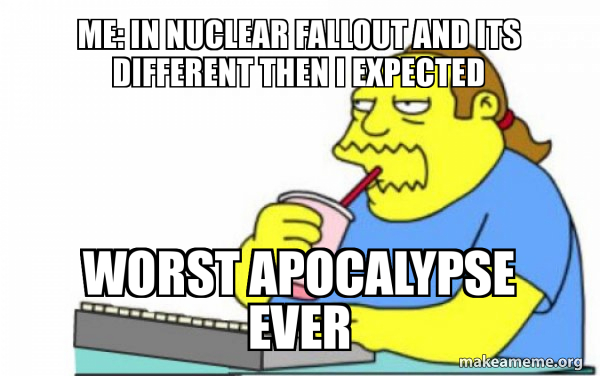 Me: in nuclear fallout and its different then I expected Worst ...