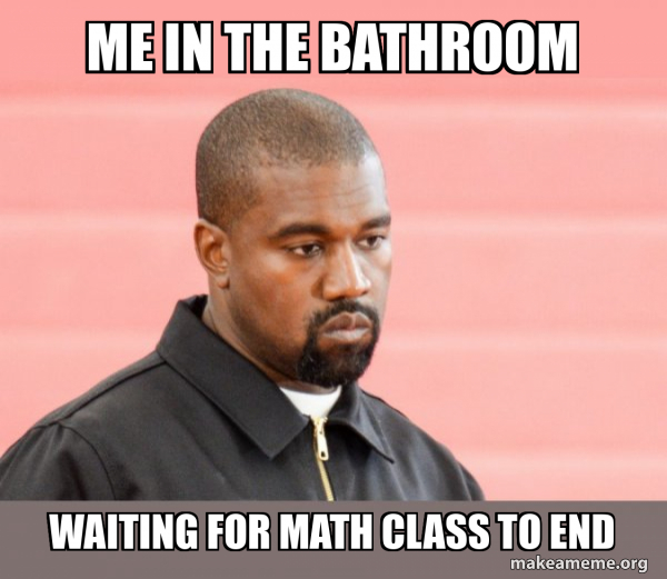 me in the bathroom waiting for math class to end - Kanye West Meme ...