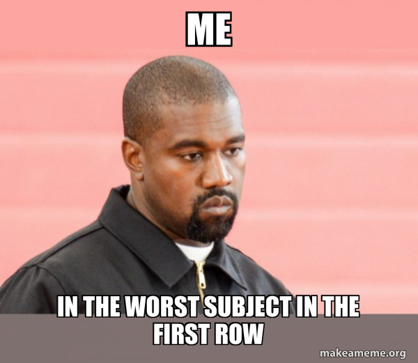 Me In the worst subject in the first row - Kanye West Meme Generator