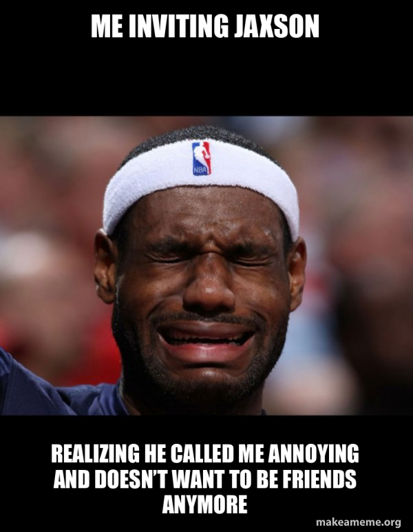 Me inviting Jaxson Realizing he called me annoying and doesn’t want to ...