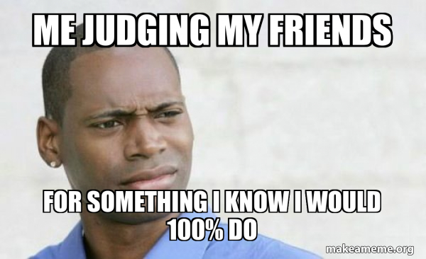 Me judging my friends For something I know I would 100% do - Confused ...