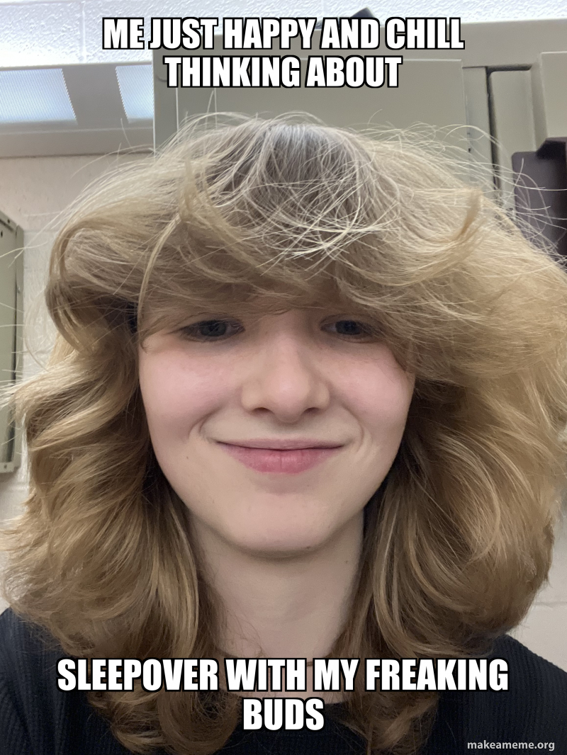 Me just happy and chill thinking about Sleepover with my freaking buds ...