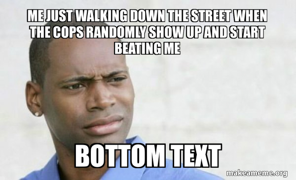 me just walking down the street when the cops randomly show up and ...